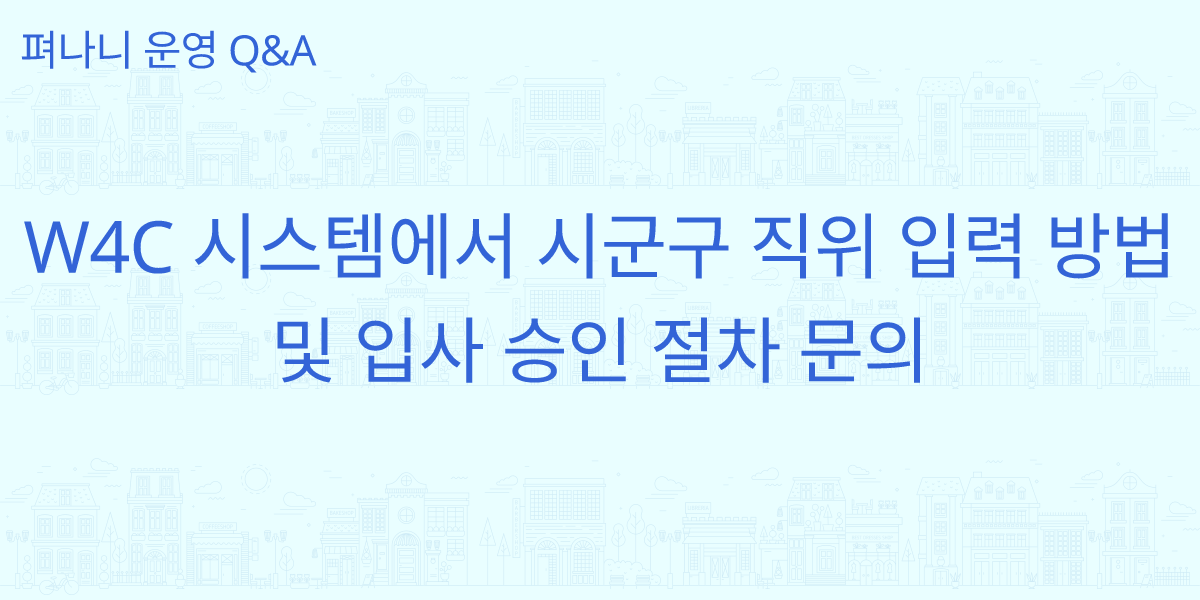 W4C 시스템에서 시군구 직위 입력 방법 및 입사 승인 절차 문의 - 펴나니 운영 Q&A
